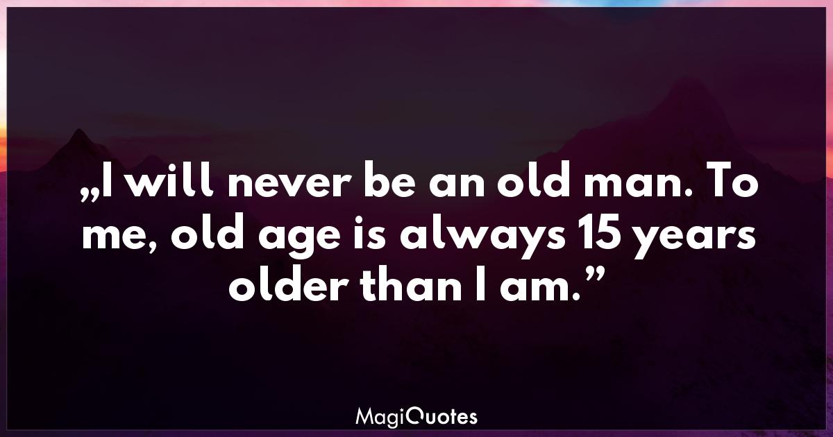 I will never be an old man - Francis Bacon - Magiquotes.com