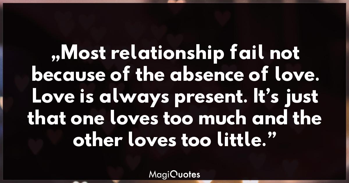 Most relationship fail not because of the absence of love - Unknown ...
