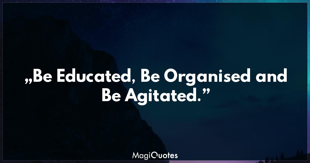 Be Educated, Be Organised and Be Agitated - B. R. Ambedkar - Magiquotes.com